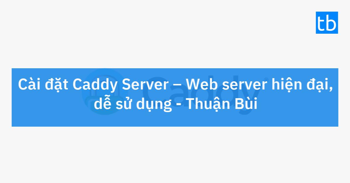 Cài đặt Caddy Server - Web server hiện đại, dễ sử dụng | Thuận Bùi Blog Cài đặt Caddy Server - Web server hiện đại, dễ sử dụng | Thuận Bùi Blog