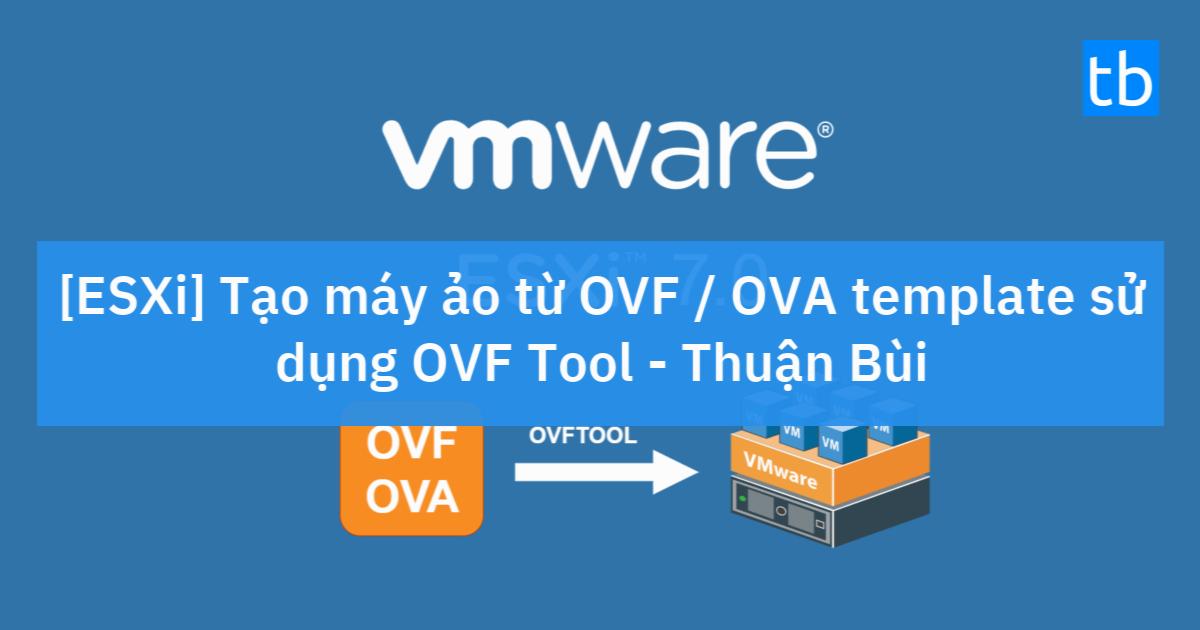 [ESXi] Tạo máy ảo từ OVF / OVA template sử dụng OVF Tool | Thuận Bùi Blog