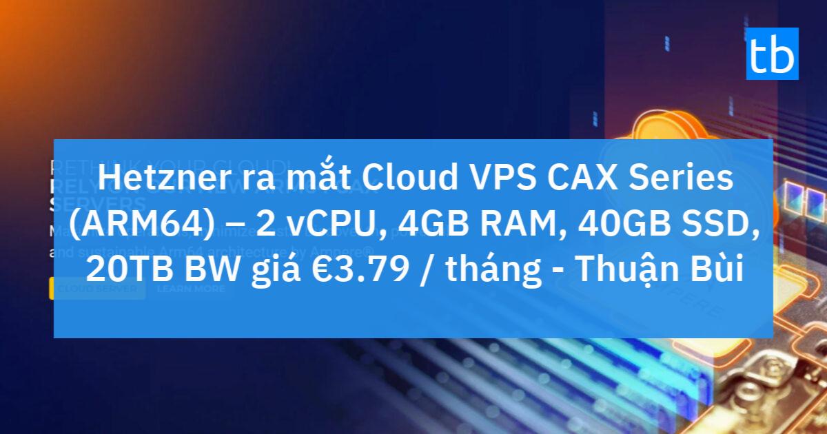 Hetzner ra mắt Cloud VPS CAX Series (ARM64) - 2 vCPU, 4GB RAM, 40GB SSD, 20TB BW giá €3.79 ...