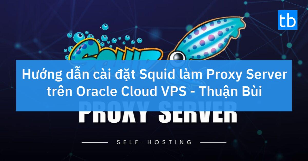 Hướng dẫn cài đặt Squid làm Proxy Server trên Oracle Cloud VPS | Thuận Bùi Blog