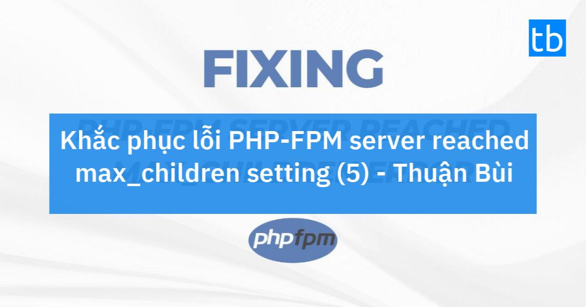 Khắc phục lỗi PHP-FPM server reached max_children setting (5) | Thuận Bùi Blog