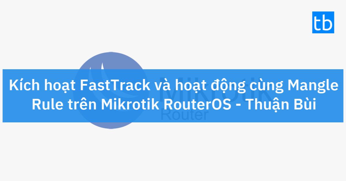Kích hoạt FastTrack và hoạt động cùng Mangle Rule trên Mikrotik RouterOS | Thuận Bùi Blog