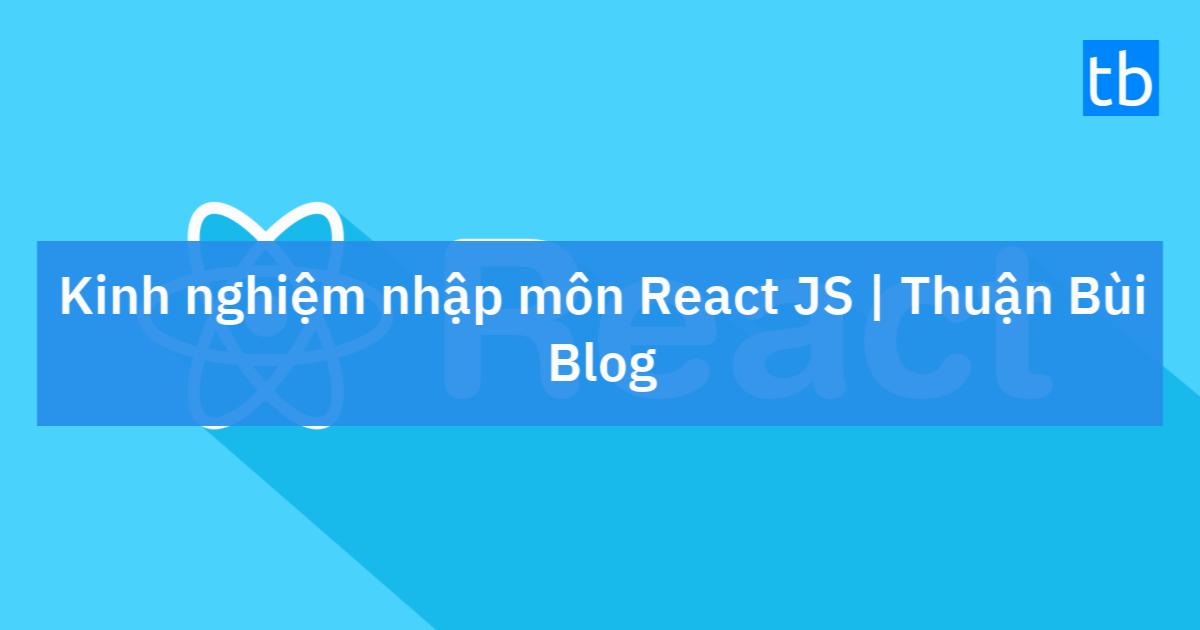 Kinh nghiệm nhập môn React JS | Thuận Bùi Blog