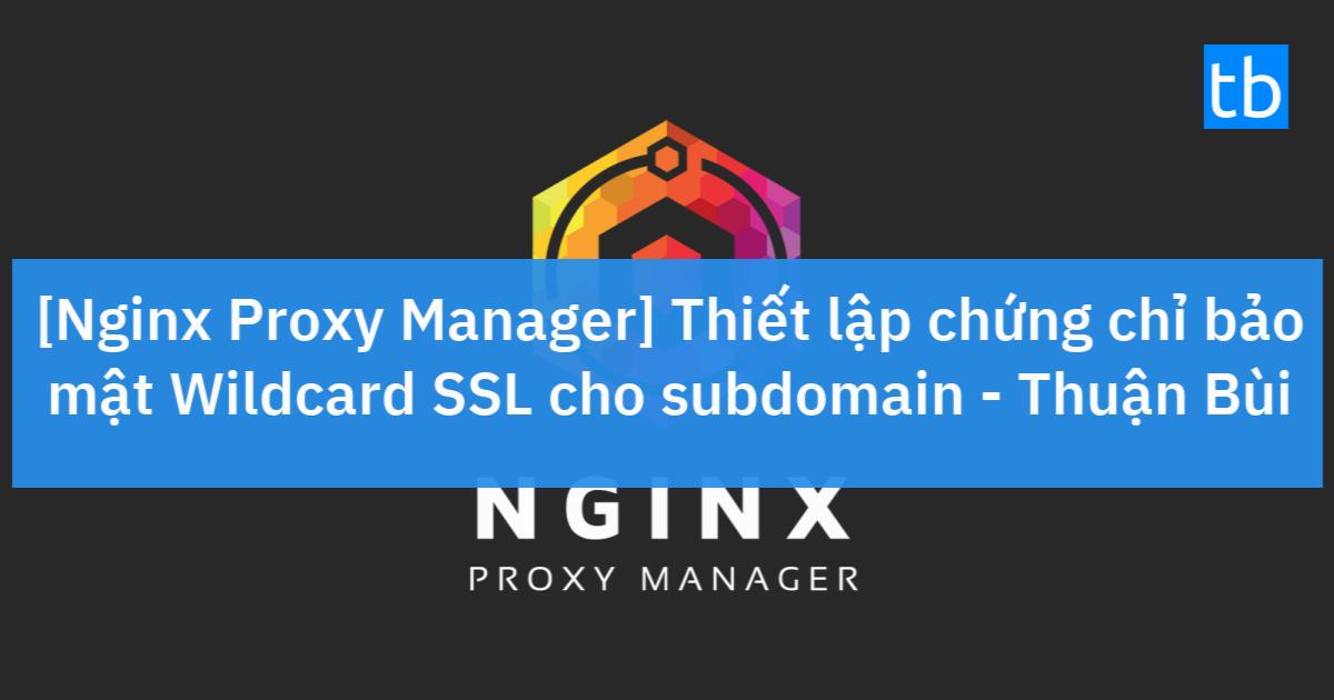 [Nginx Proxy Manager] Thiết lập chứng chỉ bảo mật Wildcard SSL cho subdomain | Thuận Bùi Blog