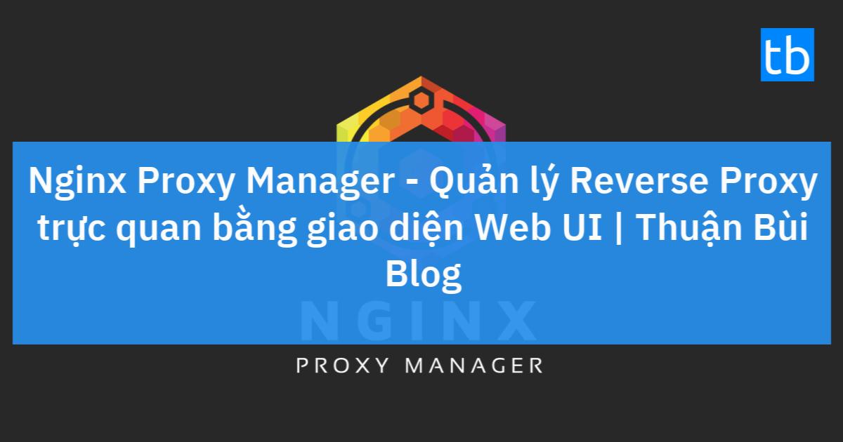 Nginx Proxy Manager Quản Lý Reverse Proxy Trực Quan Bằng Giao Diện