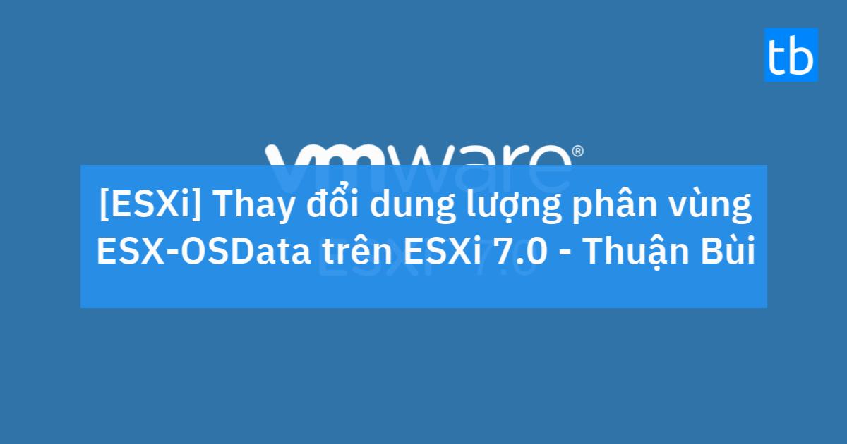 [ESXi] Thay đổi dung lượng phân vùng ESX-OSData trên ESXi 7.0 | Thuận Bùi Blog